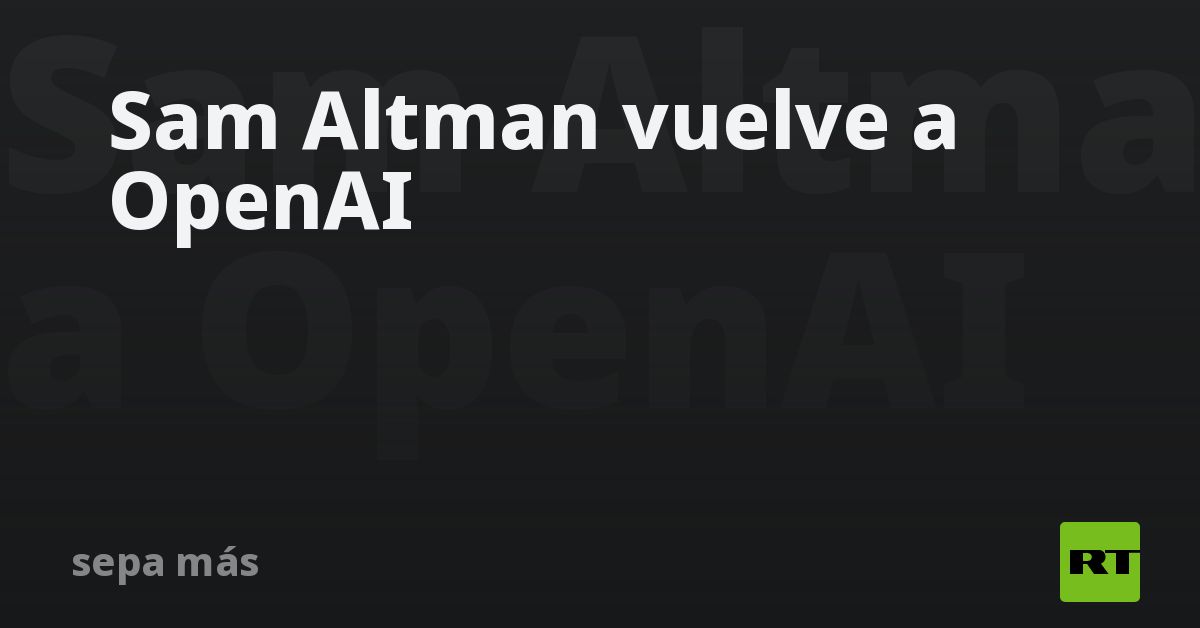 Sam Altman vuelve a OpenAI - RT