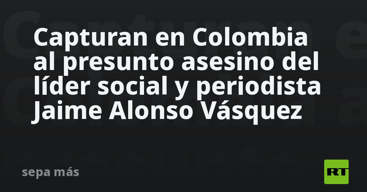 Capturan en Colombia al presunto asesino del líder social y periodista ...