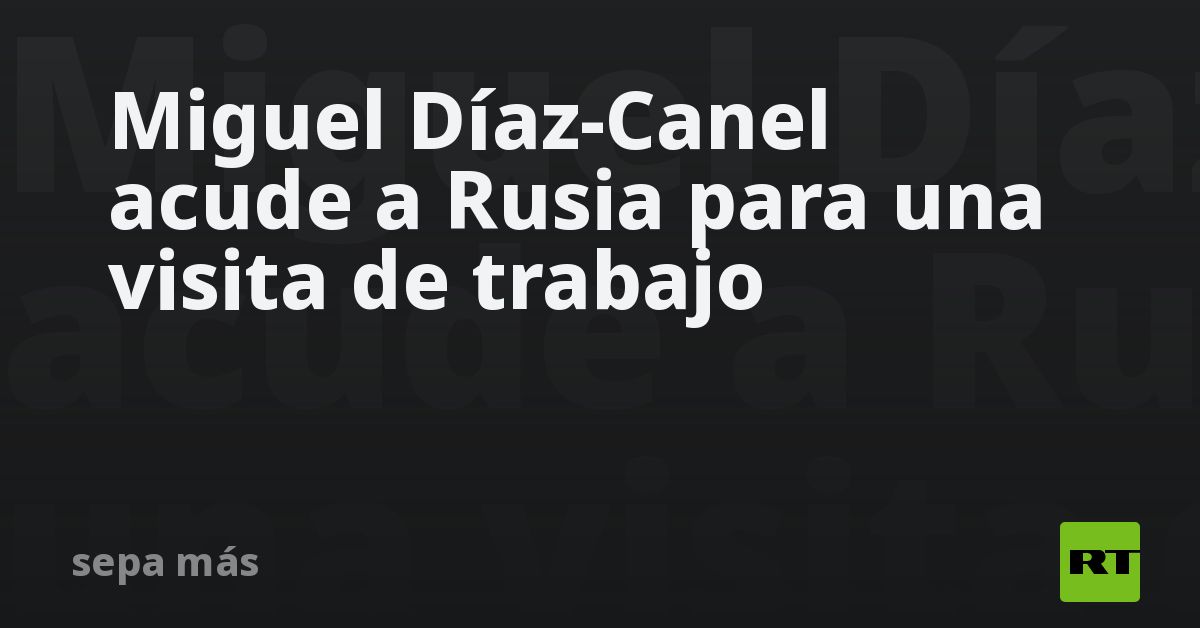 Miguel Díaz-Canel acude a Rusia para una visita de trabajo - RT