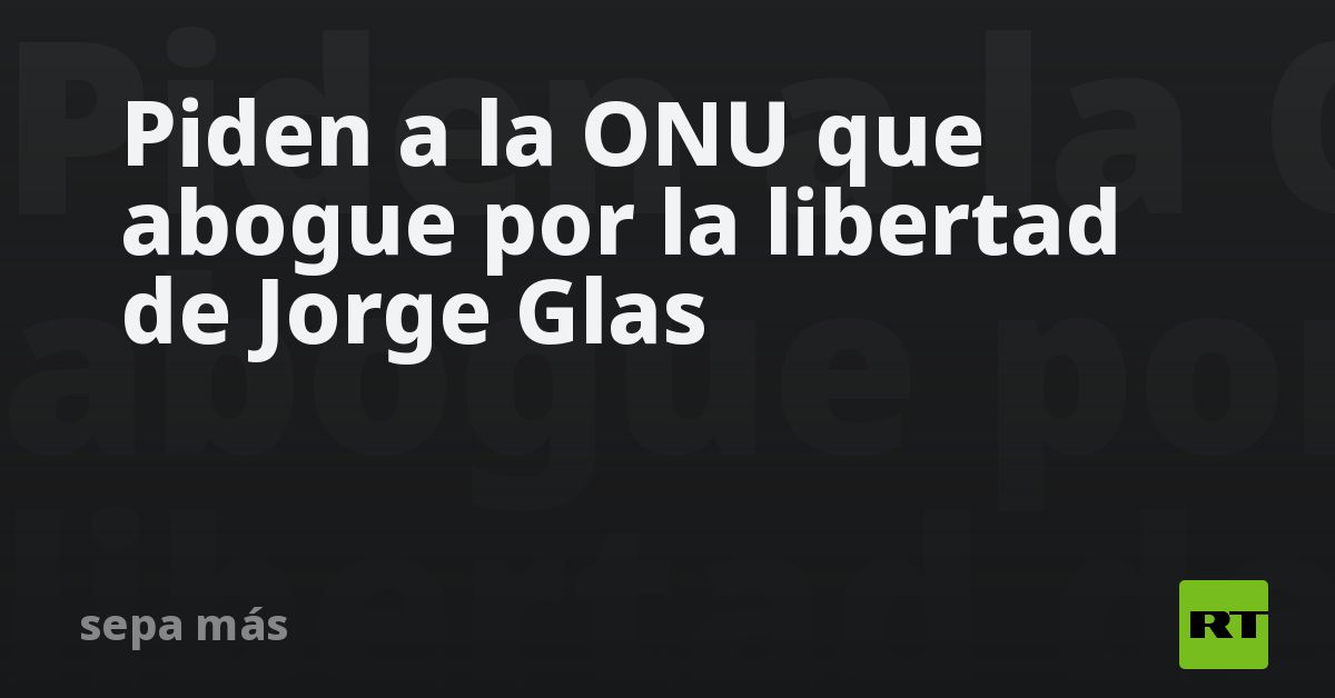 Piden a la ONU que abogue por la libertad de Jorge Glas - RT