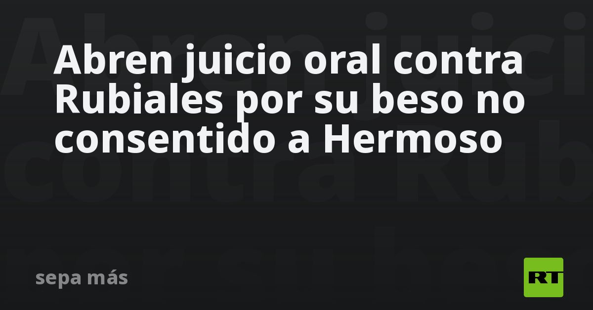 Abren Juicio Oral Contra Rubiales Por Su Beso No Consentido A Hermoso Rt