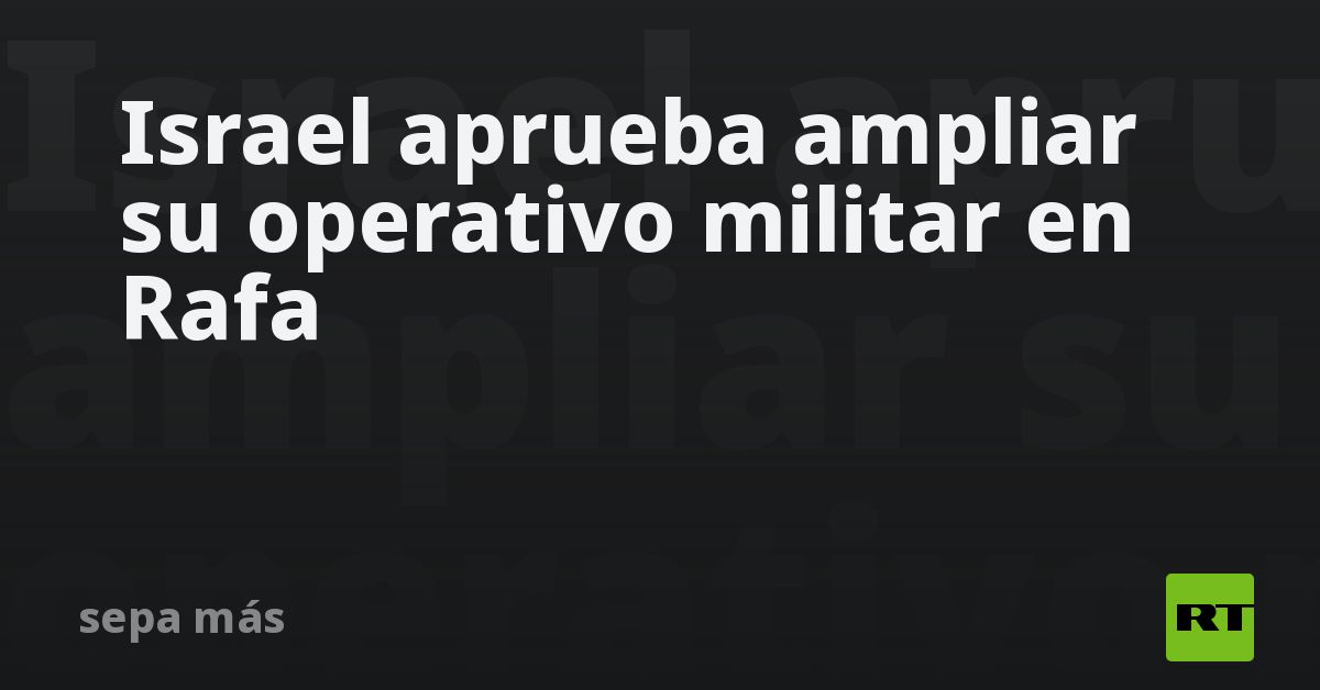 Reportan que Israel aprueba ampliar su operativo militar en Rafa - RT