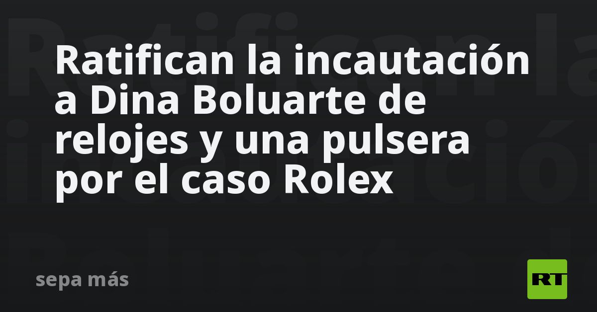 Ratifican La Incautación A Dina Boluarte De Relojes Y Una Pulsera Por