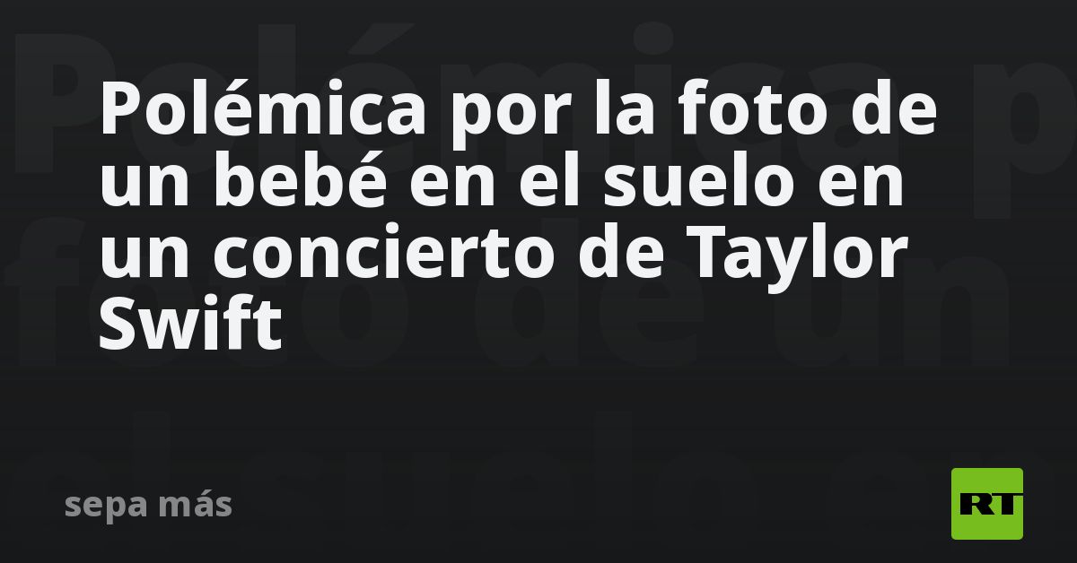 Polémica por la foto de un bebé en el suelo en un concierto de Taylor ...