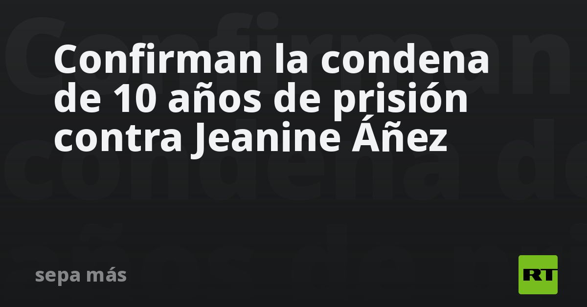 Confirman La Condena De 10 Años De Prisión Contra Jeanine Áñez Rt