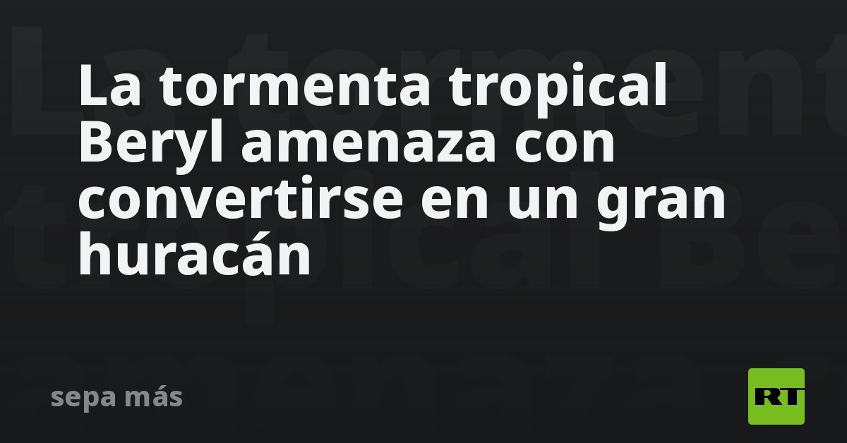 La tormenta tropical Beryl amenaza con convertirse en un gran huracán - RT