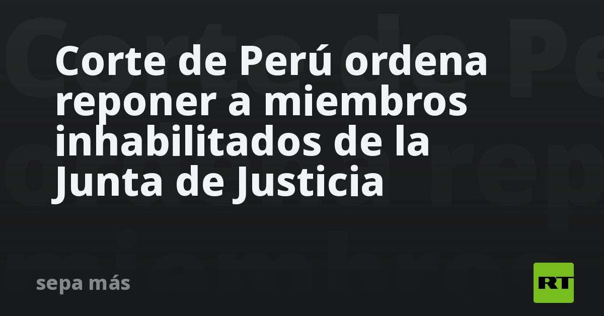 Corte de Perú ordena reponer a miembros inhabilitados de la Junta de Justicia - RT