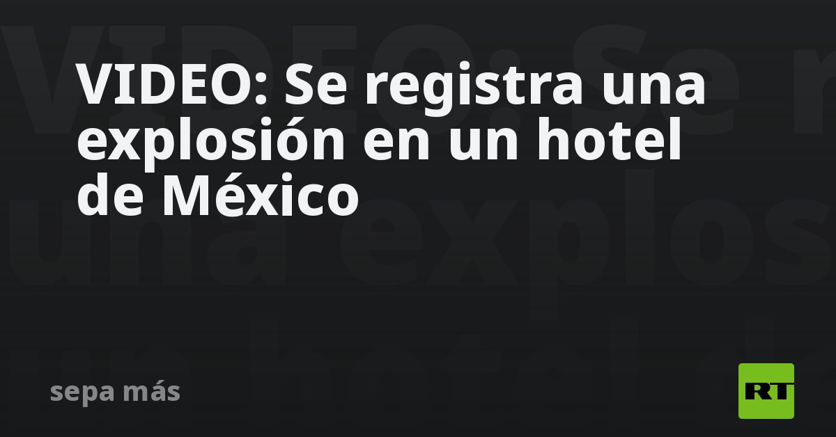 VIDEO: Se registra una explosión en un hotel de México - RT