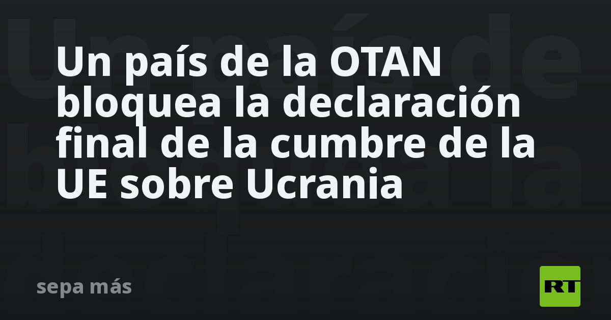 Un país de la OTAN bloquea la declaración final de la cumbre de la UE sobre Ucrania - RT