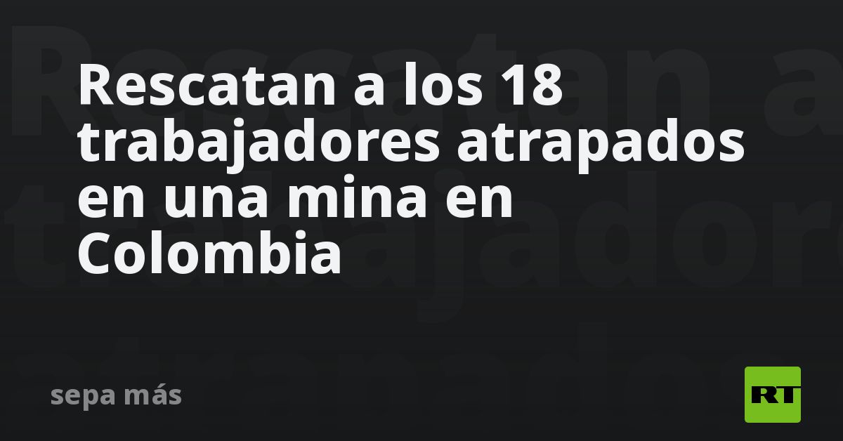 Rescatan a los 18 trabajadores atrapados en una mina en Colombia - RT