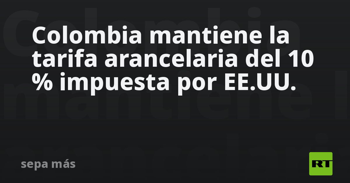 Colombia mantiene la tarifa arancelaria del 10 % impuesta por EE.UU. - RT