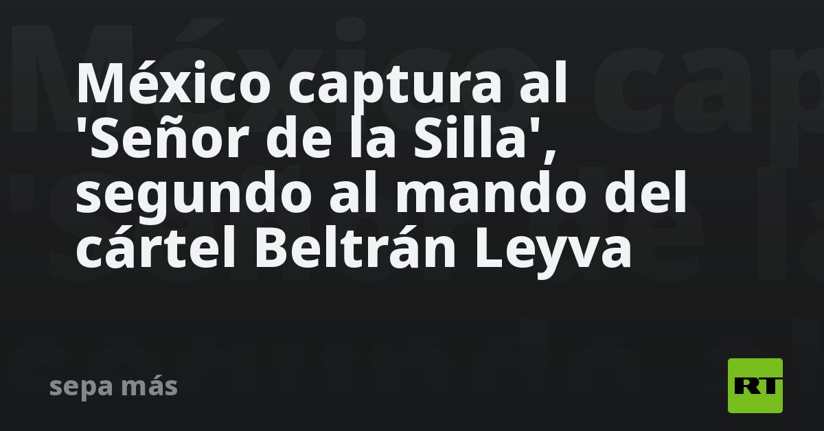 México captura al 'Señor de la Silla', segundo al mando del cártel ...