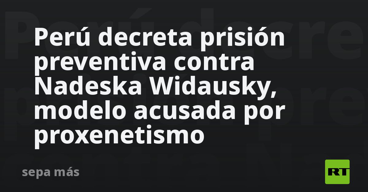 Perú decreta prisión preventiva contra Nadeska Widausky, modelo acusada ...