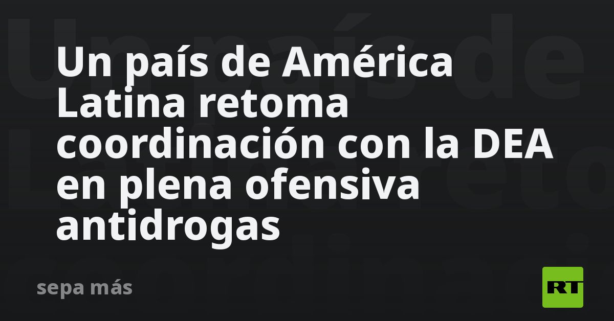 Un país de América Latina retoma coordinación con la DEA en plena ...