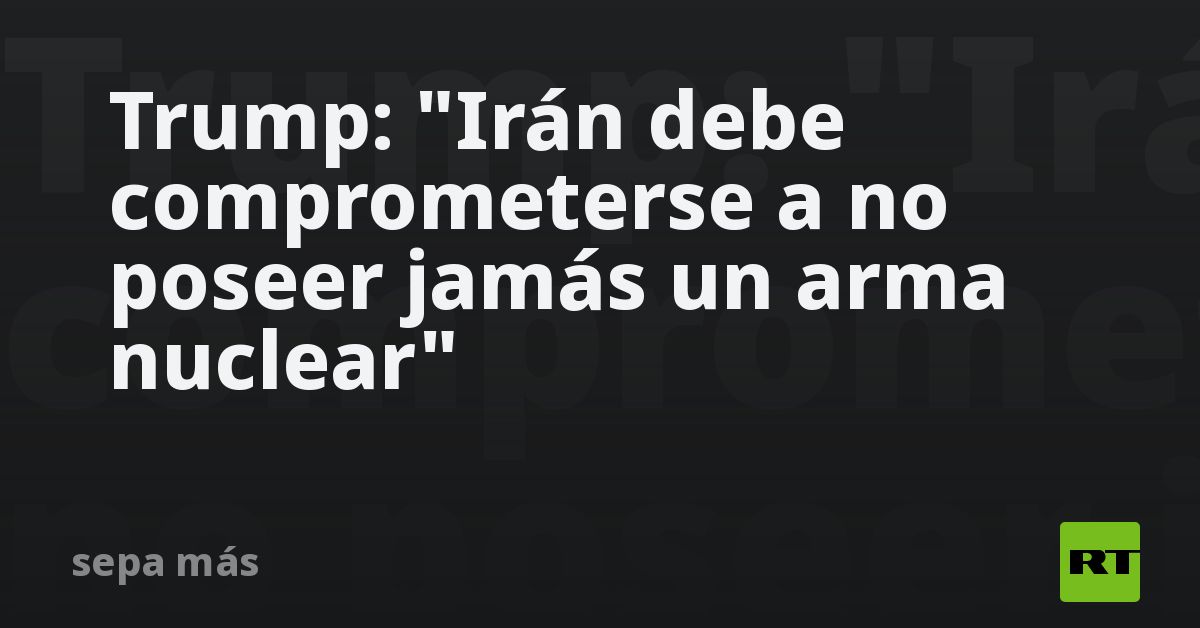 Trump: "Irán debe comprometerse a no poseer jamás un arma nuclear" - RT
