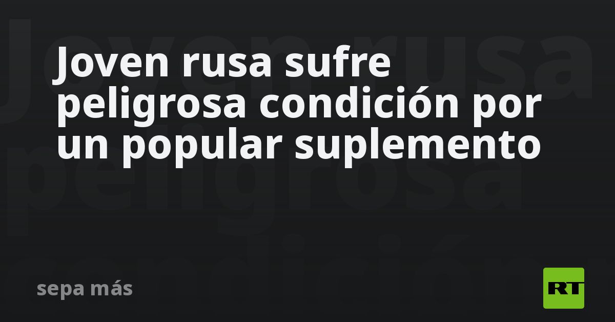 Joven rusa sufre peligrosa condición por un popular suplemento - RT