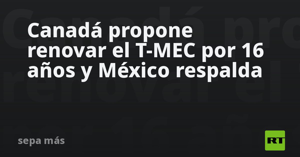 Canadá propone renovar el T-MEC por 16 años y México respalda - RT