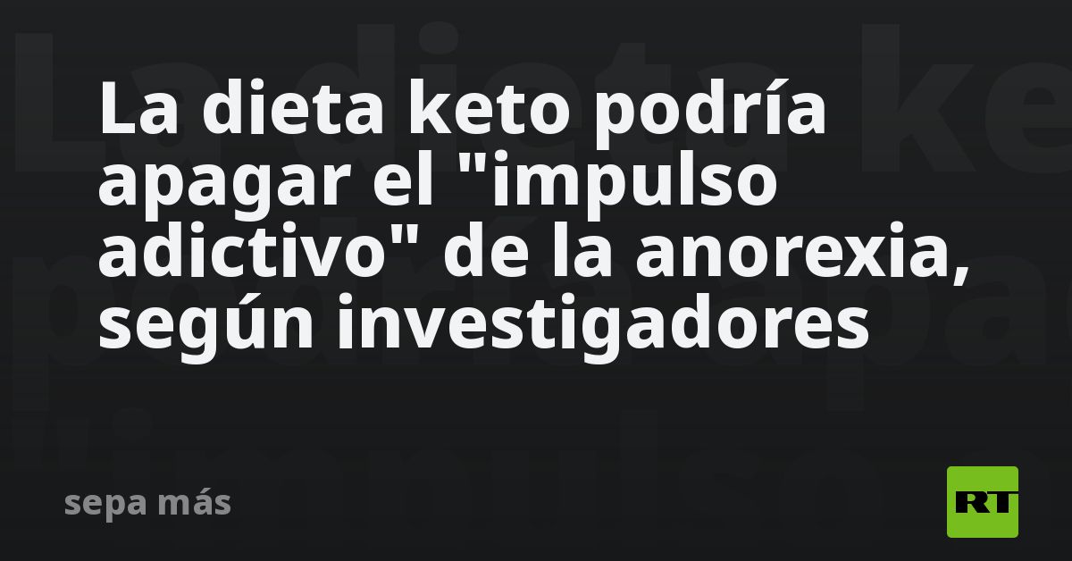 La dieta keto podría apagar el "impulso adictivo" de la anorexia, según ...